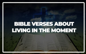 35 Bible Verses About Living in the Moment (Explained) - Bible Repository